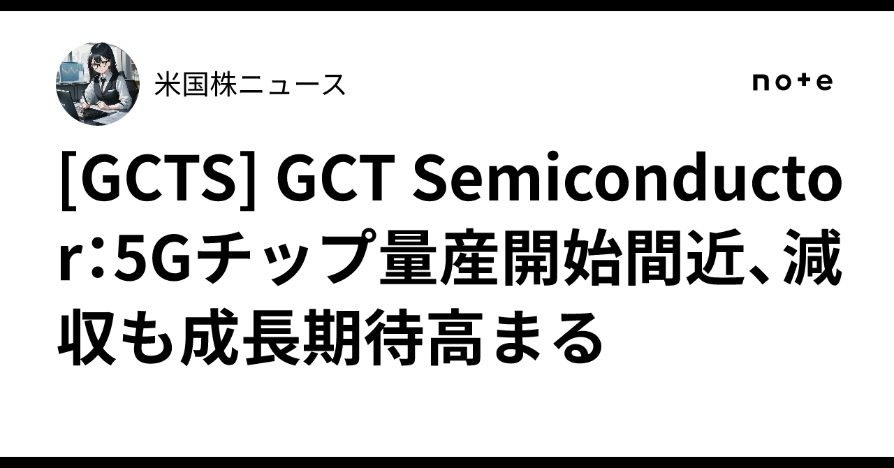 [GCTS] GCT Semiconductor：5Gチップ量産開始間近、減収も成長期待高まる｜米国株ニュース