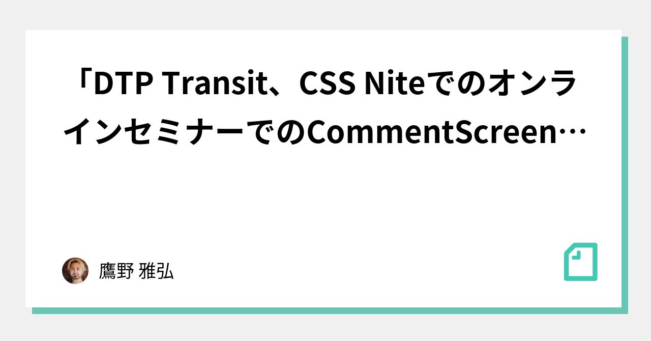 「DTP Transit、CSS NiteでのオンラインセミナーでのCommentScreenのコメントの表示方法を変更します」を撤回します。｜鷹野 雅弘｜note
