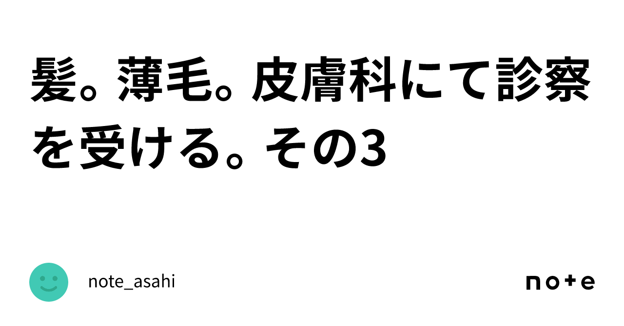 髪。薄毛。皮膚科にて診察を受ける。その3｜note_asahi