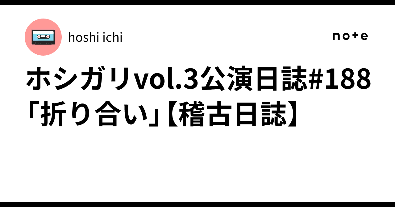 ホシガリvol.3公演日誌#188「折り合い」【稽古日誌】｜hoshi ichi