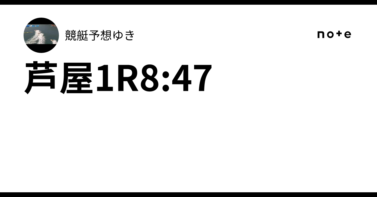 芦屋1R8:47｜競艇予想ゆき