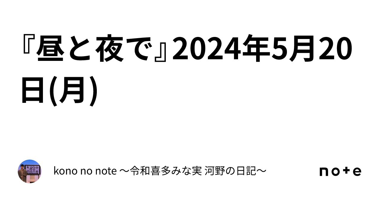 『昼と夜で』2024年5月20日(月)｜kono no note 〜令和喜多みな実 河野の日記〜