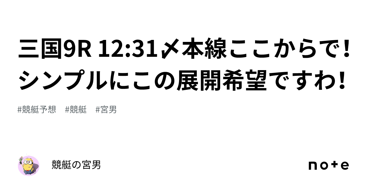 三国9R 12:31〆本線ここからで！シンプルにこの展開希望ですわ！｜競艇の宮男