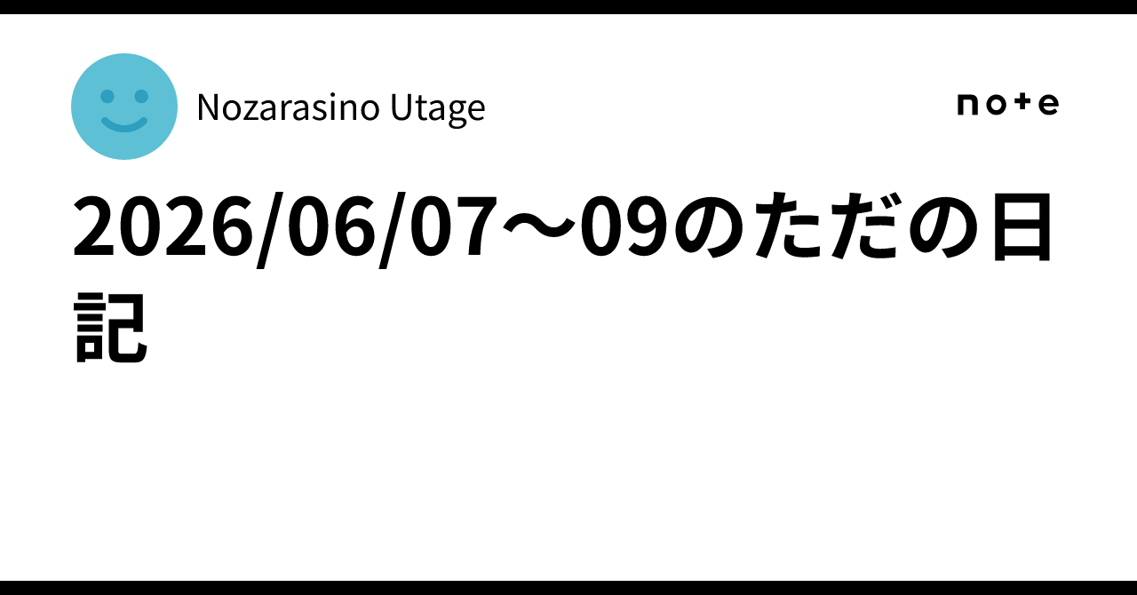2026/06/07～09のただの日記｜Nozarasino Utage