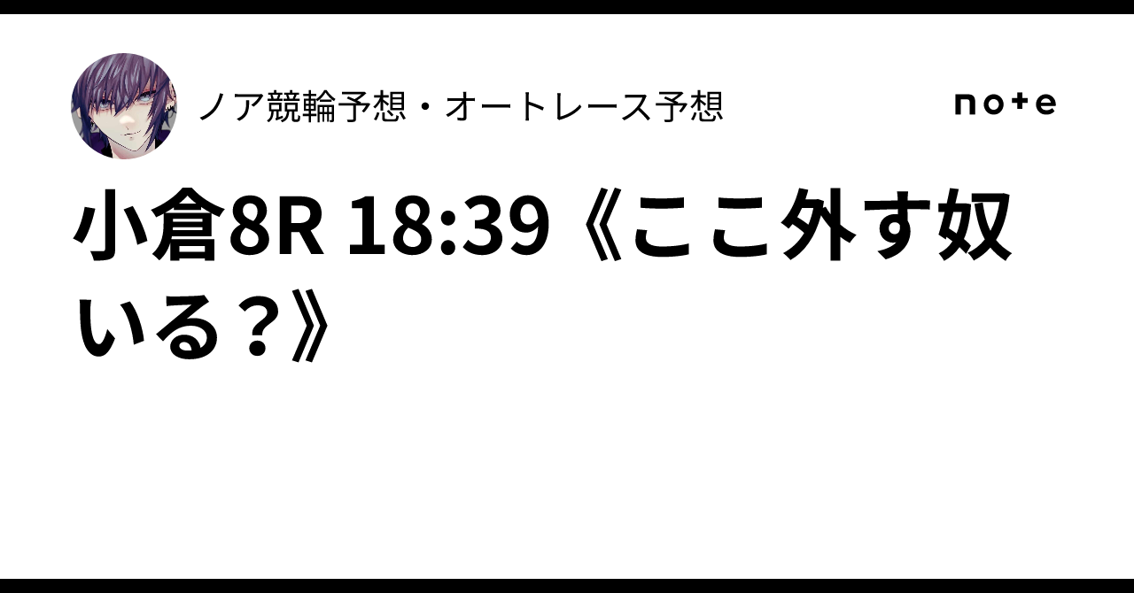 小倉8R 18:39 《ここ外す奴いる？》｜ ノア💎競輪予想・オートレース予想💎