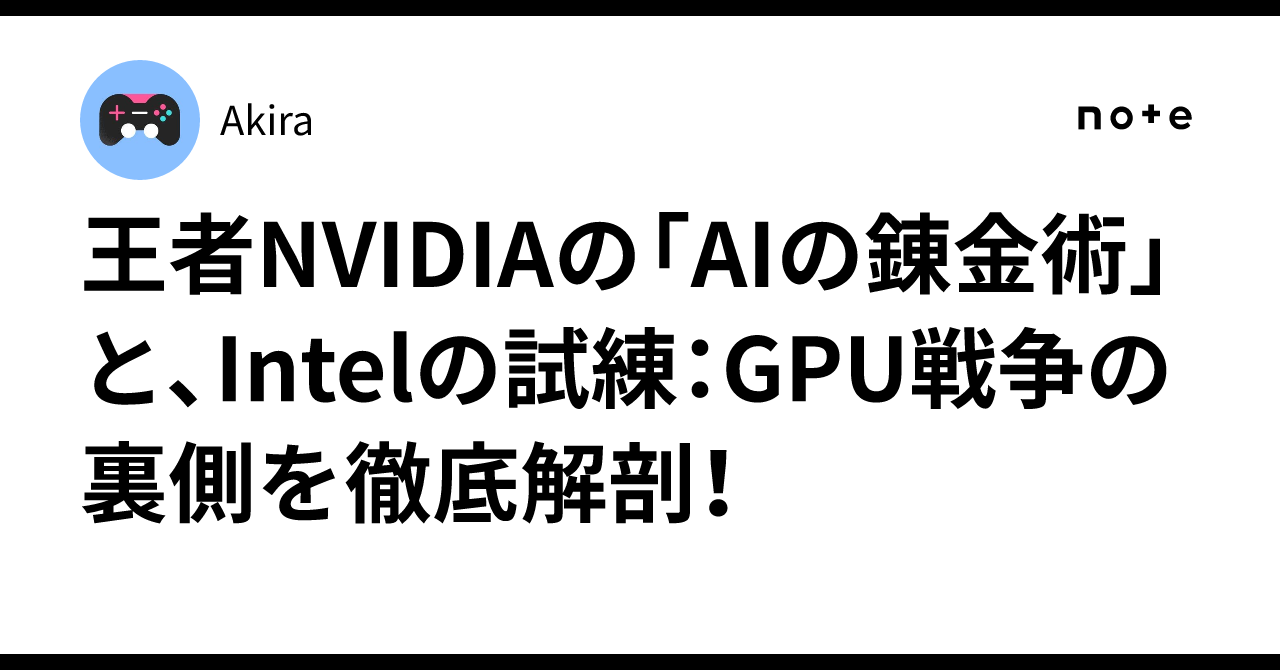 王者NVIDIAの「AIの錬金術」と、Intelの試練：GPU戦争の裏側を徹底解剖！｜Akira