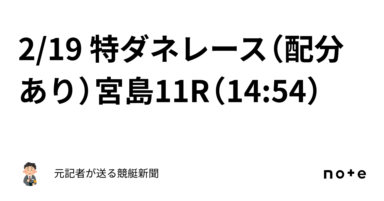 2/19 特ダネレース（配分あり）宮島11R（14:54）｜元記者が送る競艇新聞