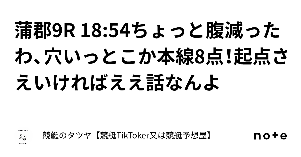 蒲郡9R 18:54ちょっと腹減ったわ、穴いっとこか本線8点！起点さえいければええ話なんよ｜競艇のタツヤ【競艇TikToker又は競艇予想屋】