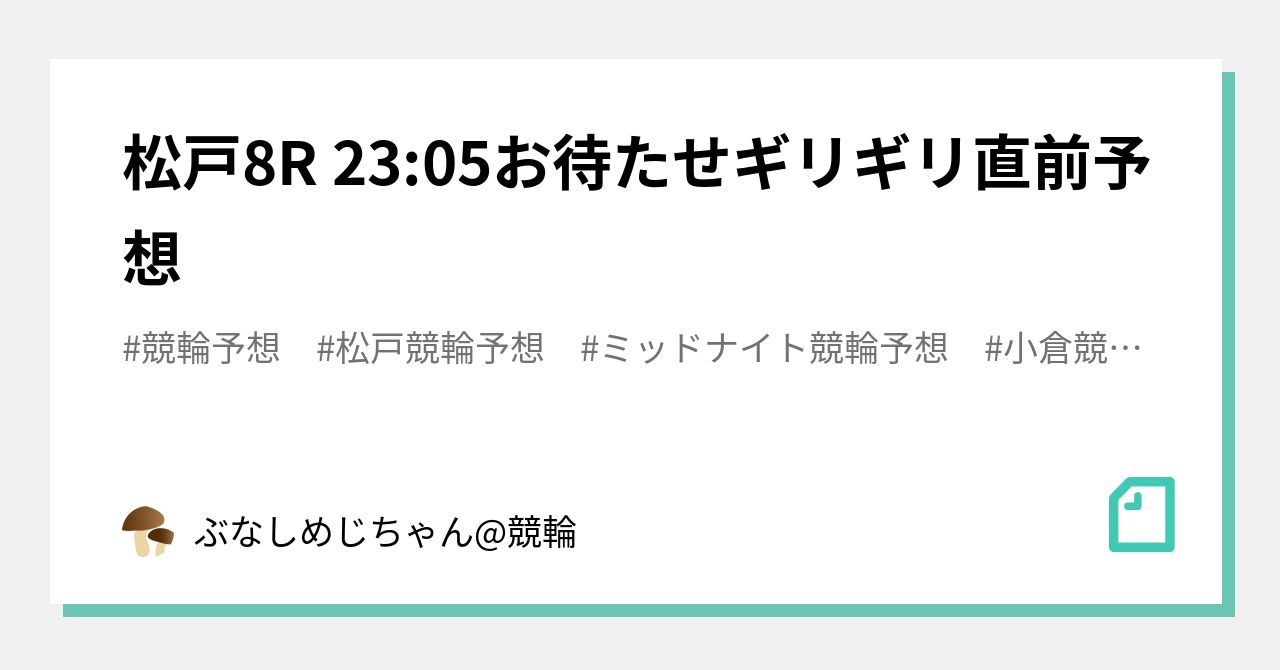 松戸8R 23:05 ️‍🔥🙌お待たせギリギリ直前予想🙌 ️‍🔥｜ぶなしめじちゃん@競輪｜note