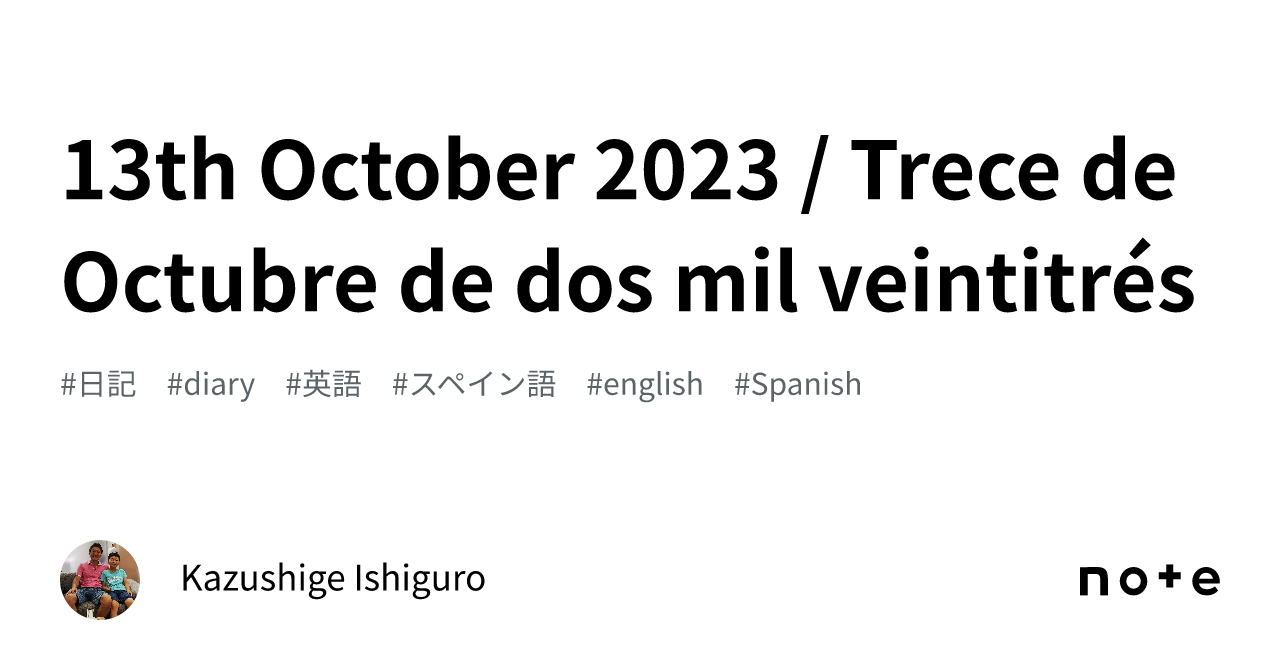 13th October 2023 / Trece de Octubre de dos mil veintitrés｜Kazushige ...
