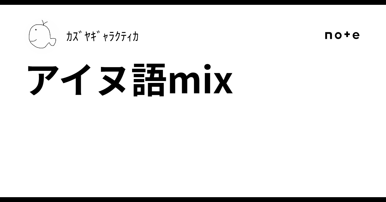 アイヌ語mix｜ｶｽﾞﾔｷﾞｬﾗｸﾃｨｶ