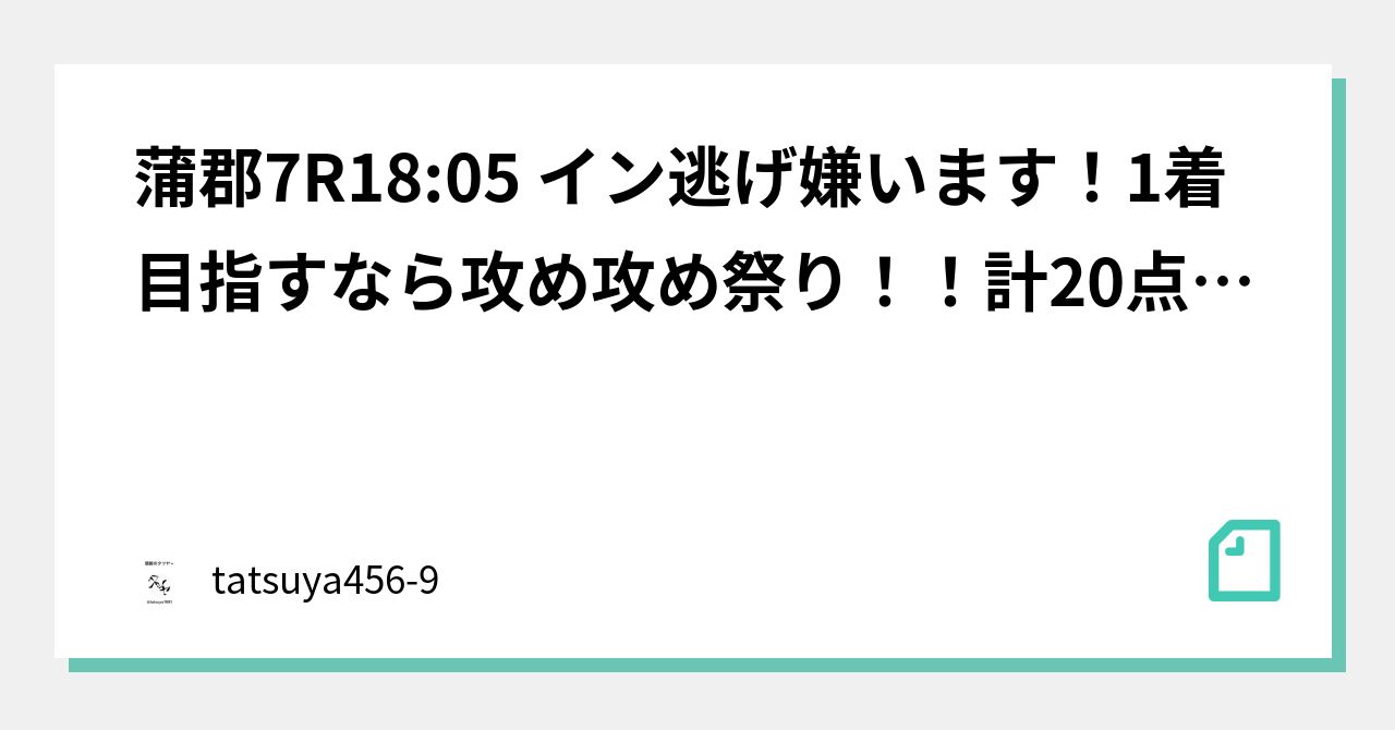 蒲郡7R18:05 イン逃げ嫌います！1着目指すなら攻め攻め祭り！！計20点！行きます！｜tatsuya456-9｜note