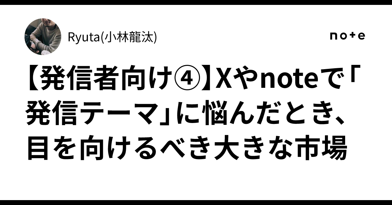 【発信者向け④】Xやnoteで「発信テーマ」に悩んだとき、目を向けるべき大きな市場｜Ryuta(小林龍汰)