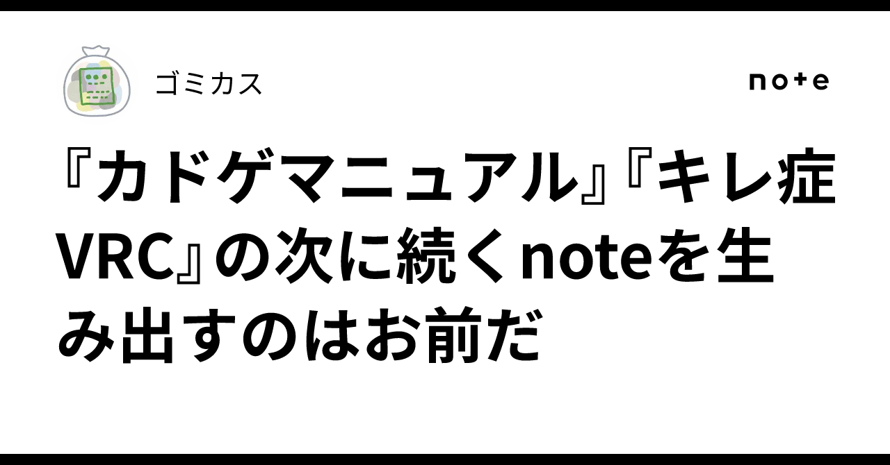 『カドゲマニュアル』『キレ症VRC』の次に続くnoteを生み出すのはお前だ｜ゴミカス