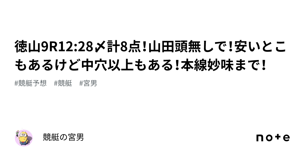 徳山9R12:28〆計8点！山田頭無しで！安いとこもあるけど中穴以上もある！本線妙味まで！｜競艇の宮男