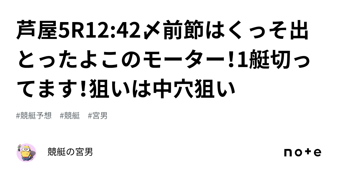 芦屋5R12:42〆前節はくっそ出とったよこのモーター！1艇切ってます！狙いは中穴狙い｜競艇の宮男