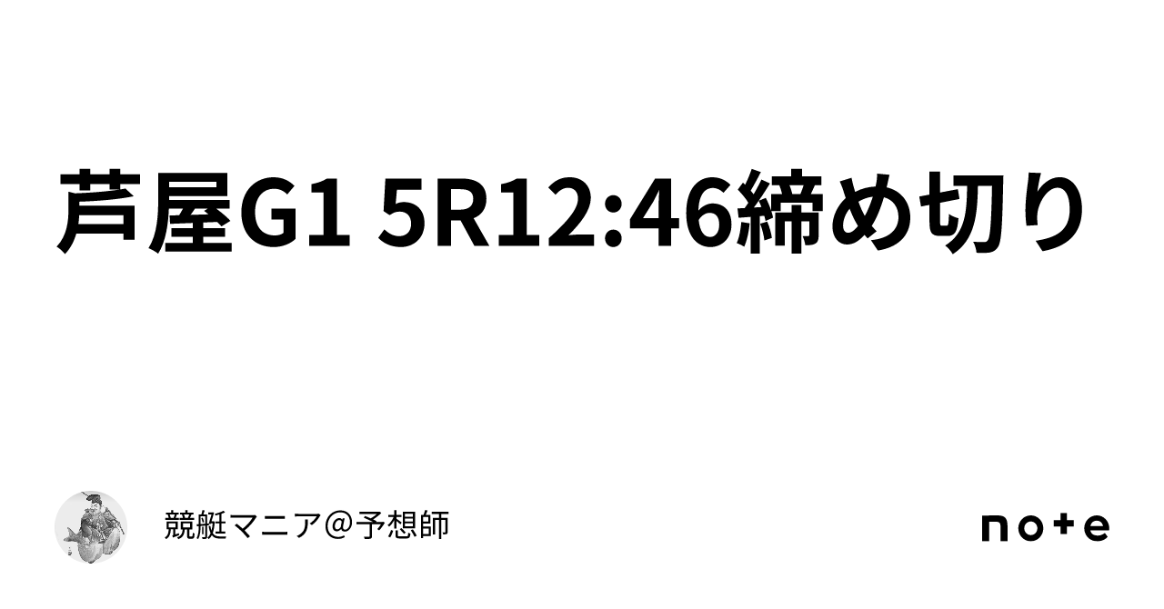 芦屋G1 5R12:46締め切り｜競艇マニア＠予想師
