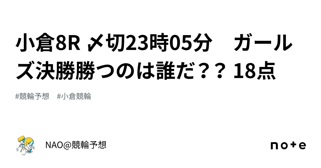 小倉8R 〆切23時05分 ガールズ決勝勝つのは誰だ？？ 18点｜NAO@競輪予想