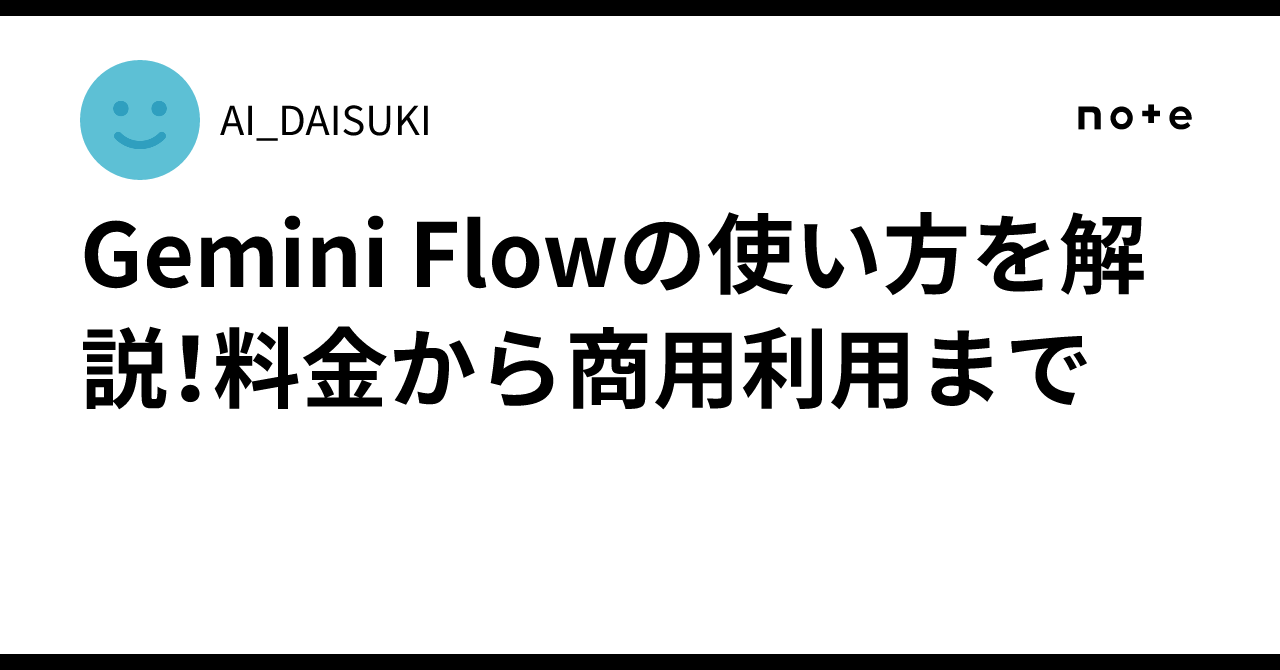 Gemini Flowの使い方を解説！料金から商用利用まで｜AI_DAISUKI