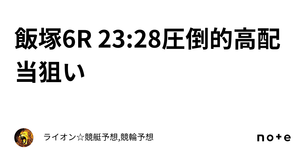 飯塚6R 23:28🦁圧倒的高配当狙い🦁｜ライオン🏆競艇予想🏆競輪予想🏆