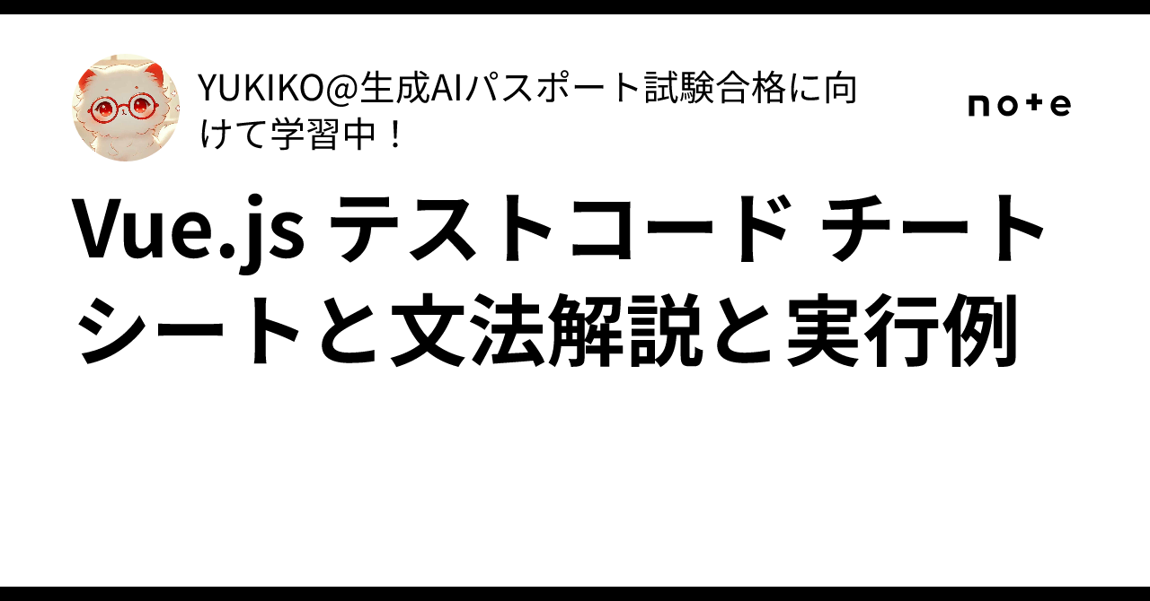 Vue.js テストコード チートシートと文法解説と実行例 ｜YUKIKO@生成AIパスポート試験合格に向けて学習中！