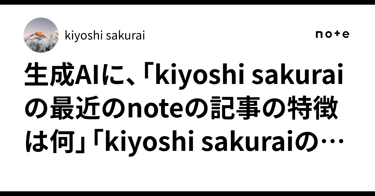 生成AIに、「kiyoshi sakuraiの最近のnoteの記事の特徴は何」「kiyoshi sakuraiの原発に関する見解は何」と質問 生成AIの調査とまとめは、的確で、信頼性が高く、本 ...