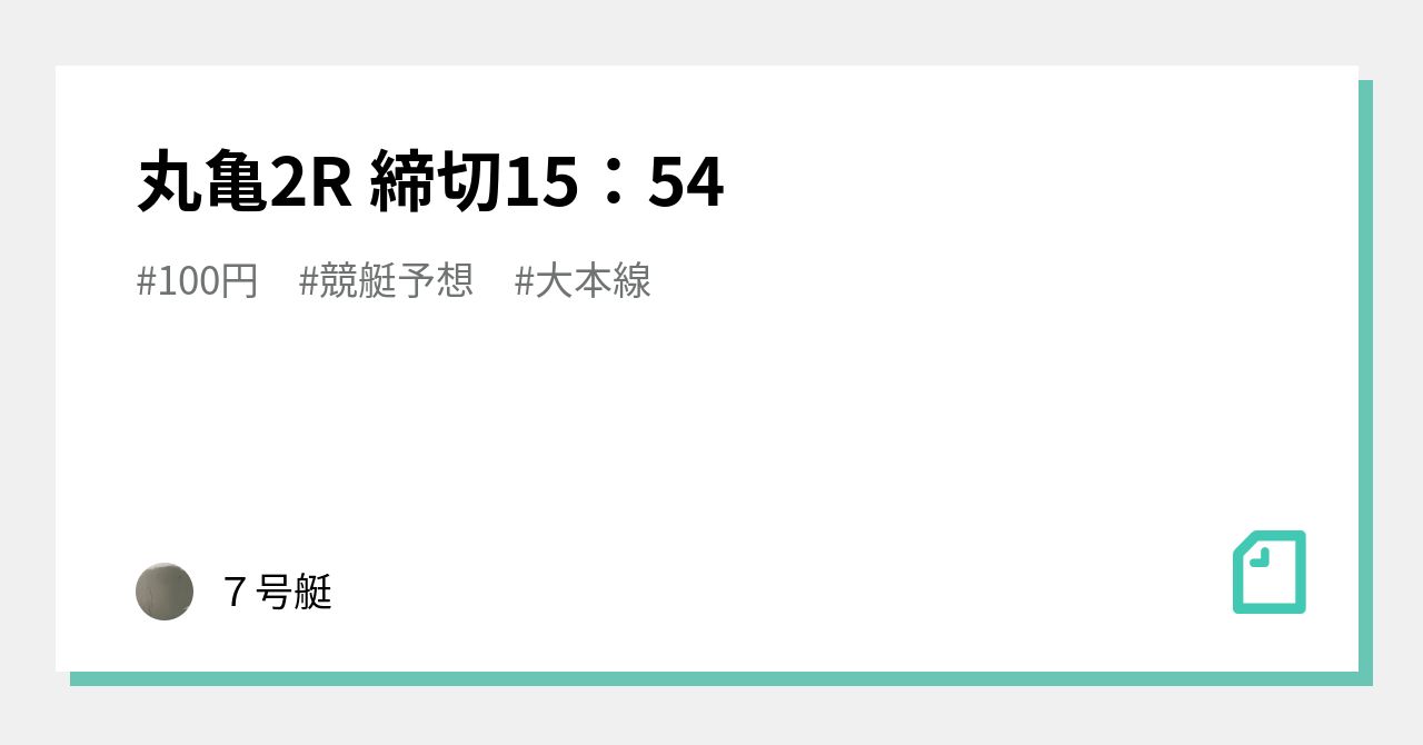 丸亀2R 締切15：54｜🚤7号艇🚤