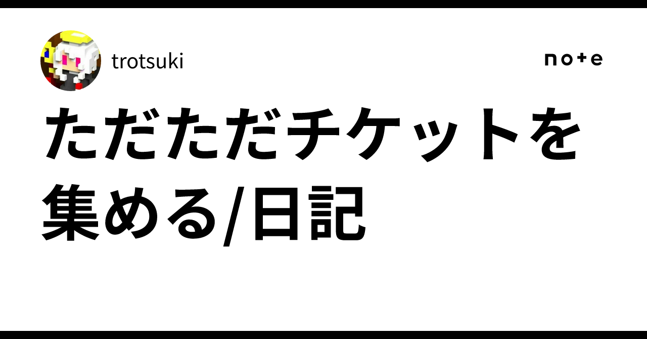 ただただチケットを集める/日記｜trotsuki