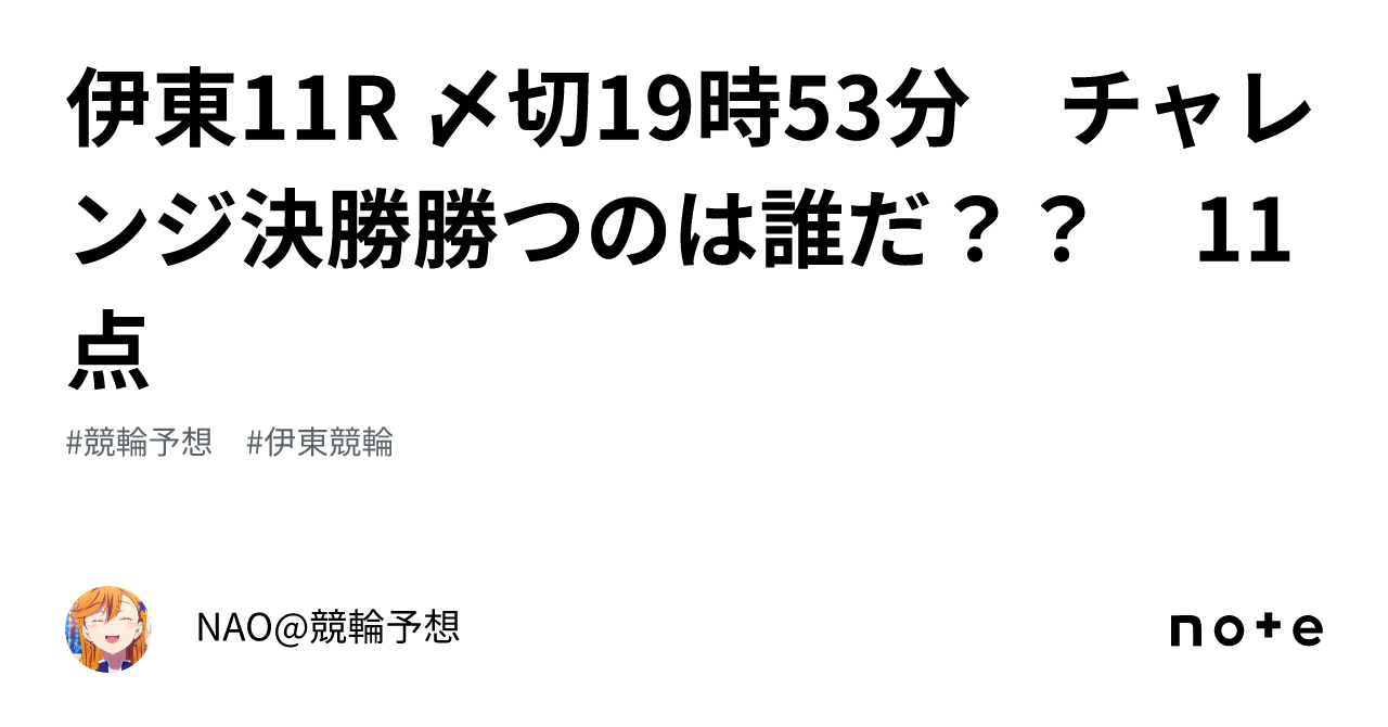 伊東11R 〆切19時53分 チャレンジ決勝勝つのは誰だ？？ 11点｜NAO@競輪予想