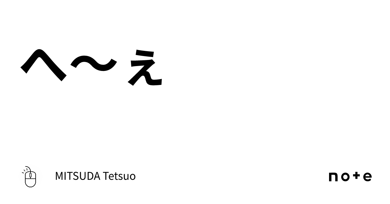 へ〜ぇ｜MITSUDA Tetsuo