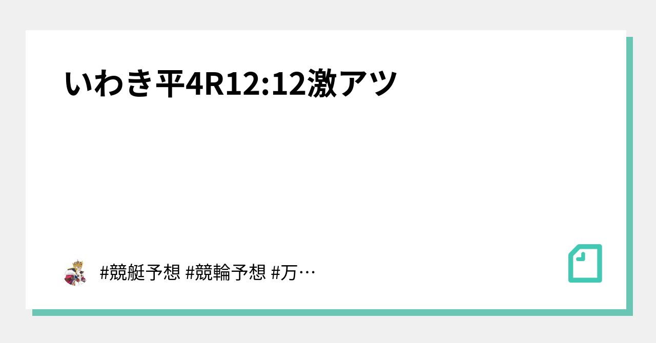 いわき平4R12:12🔥激アツ🔥｜#競艇予想 #競輪予想 #万舟 #万車 #公営ギャンブル｜note