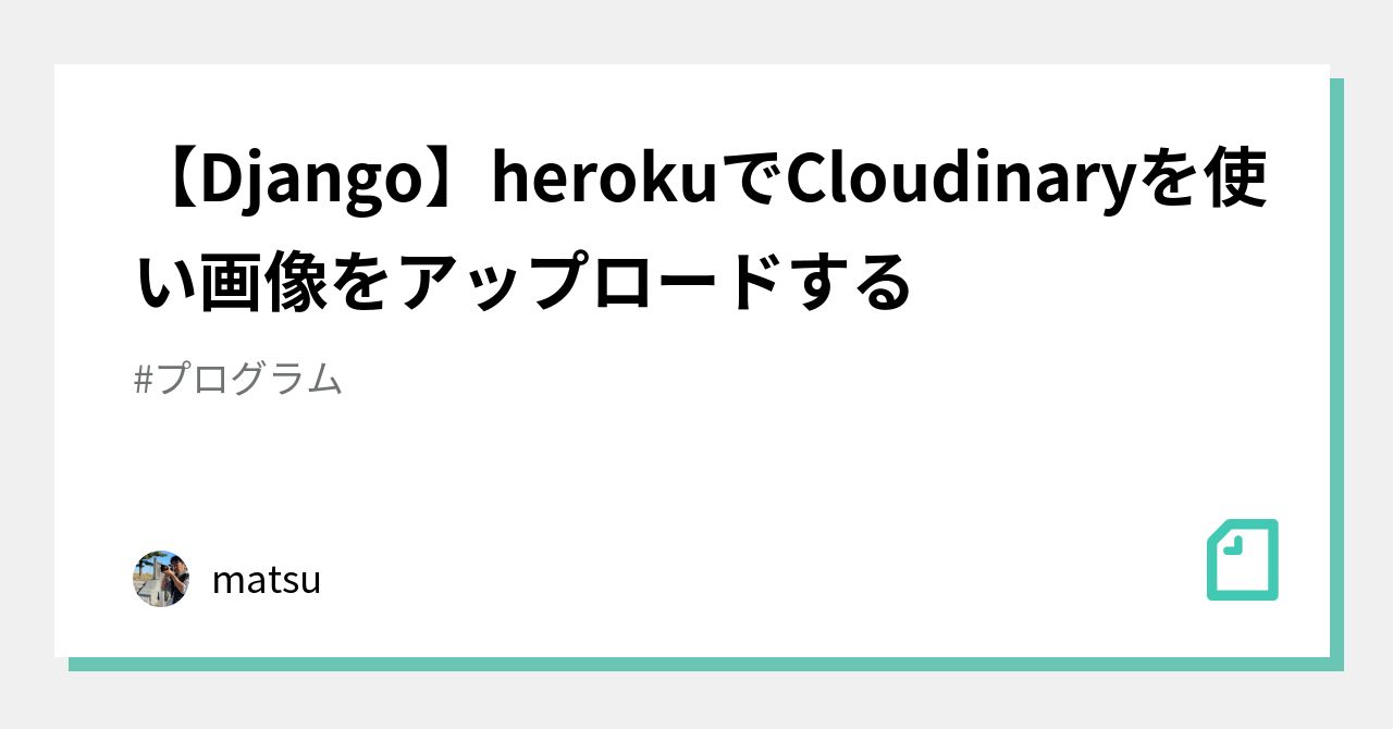 【Django】herokuでCloudinaryを使い画像をアップロードする｜matsu