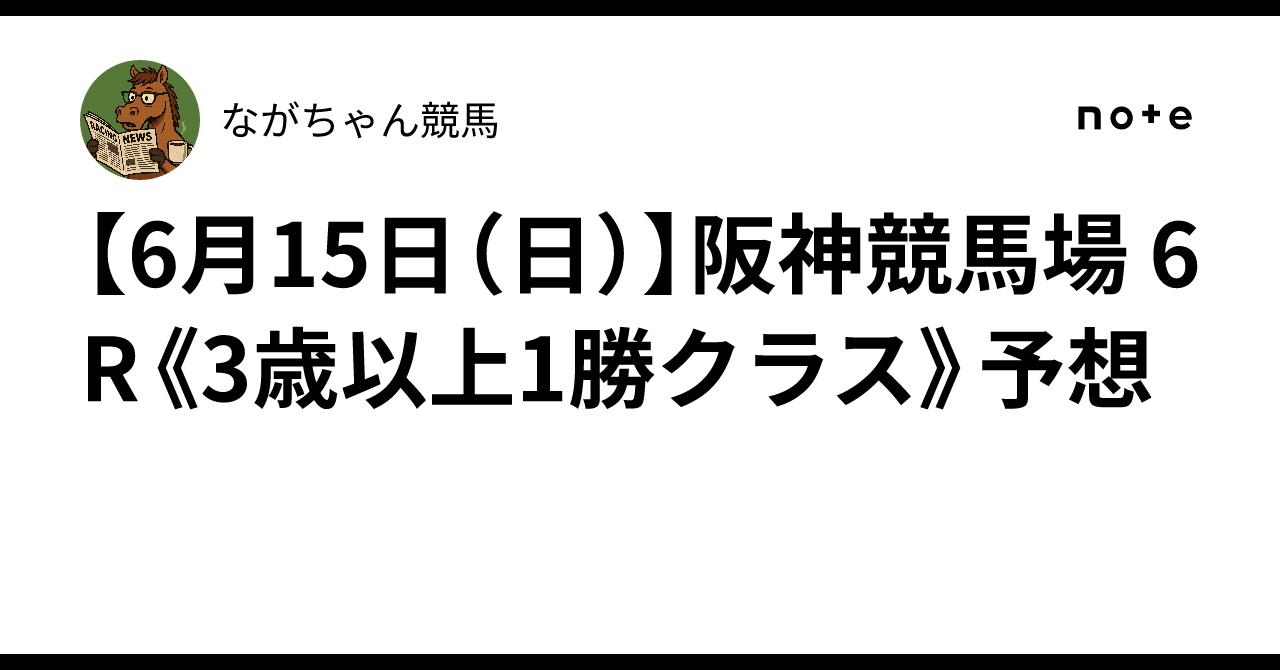 🏇【6月15日（日）】阪神競馬場 6R《3歳以上1勝クラス》予想｜ながちゃん競馬