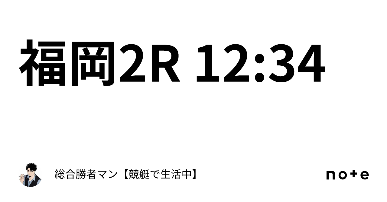 福岡2R 12:34｜総合勝者マン【競艇で生活中】