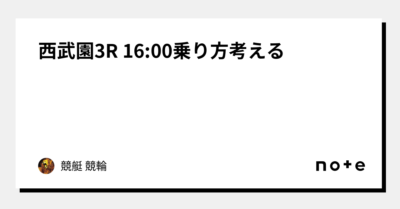 西武園3R 16:00乗り方考える🔥🔥｜競艇 競輪｜note