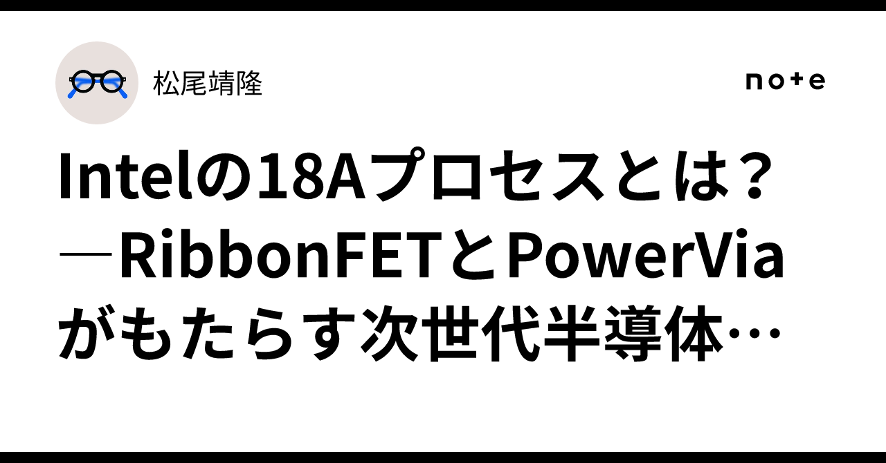 Intelの18Aプロセスとは？―RibbonFETとPowerViaがもたらす次世代半導体革命｜松尾靖隆