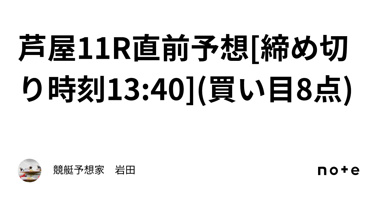 芦屋11R直前予想🎯[締め切り時刻13:40](買い目8点)｜競艇予想家 岩田