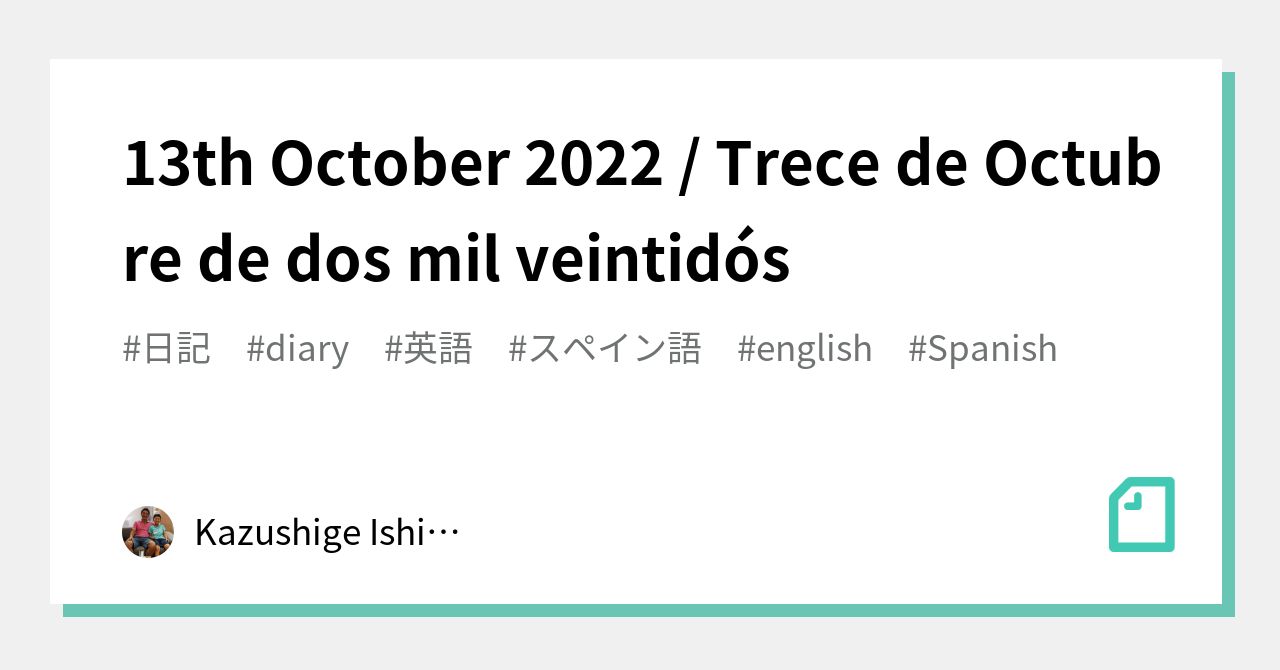 13th October 2022 / Trece de Octubre de dos mil veintidós｜Kazushige ...