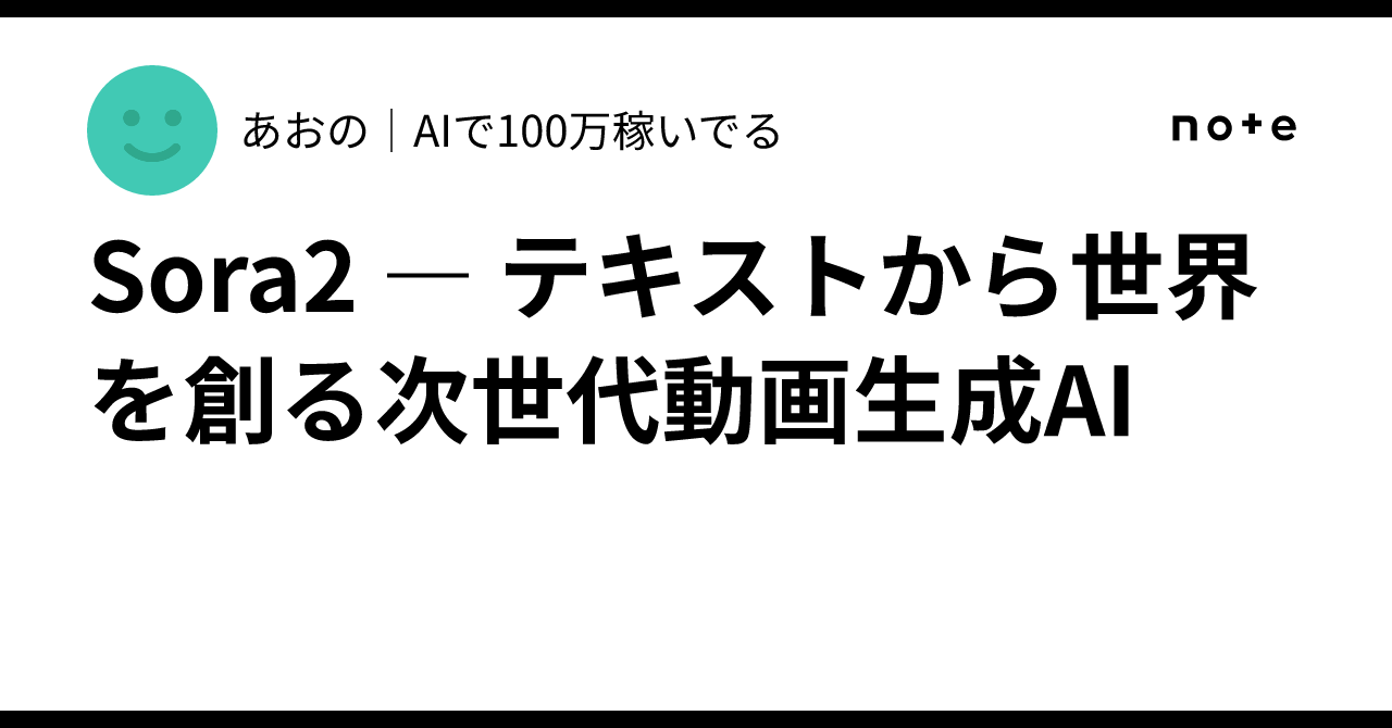 Sora2 ― テキストから世界を創る次世代動画生成AI｜あおの｜AIで100万稼いでる