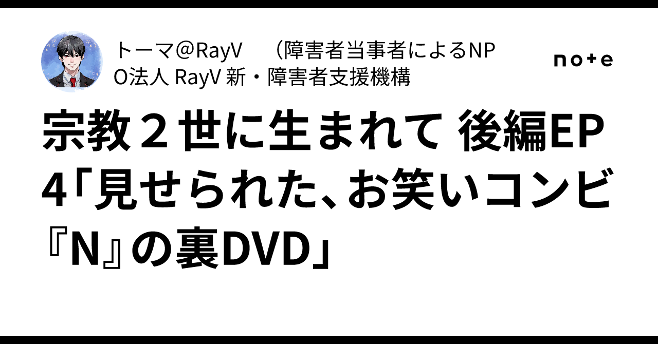 宗教2世に生まれて 後編EP4「見せられた、お笑いコンビ『N』の裏DVD」 ｜トーマ＠RayV （障害者当事者によるNPO法人 RayV 新 ...