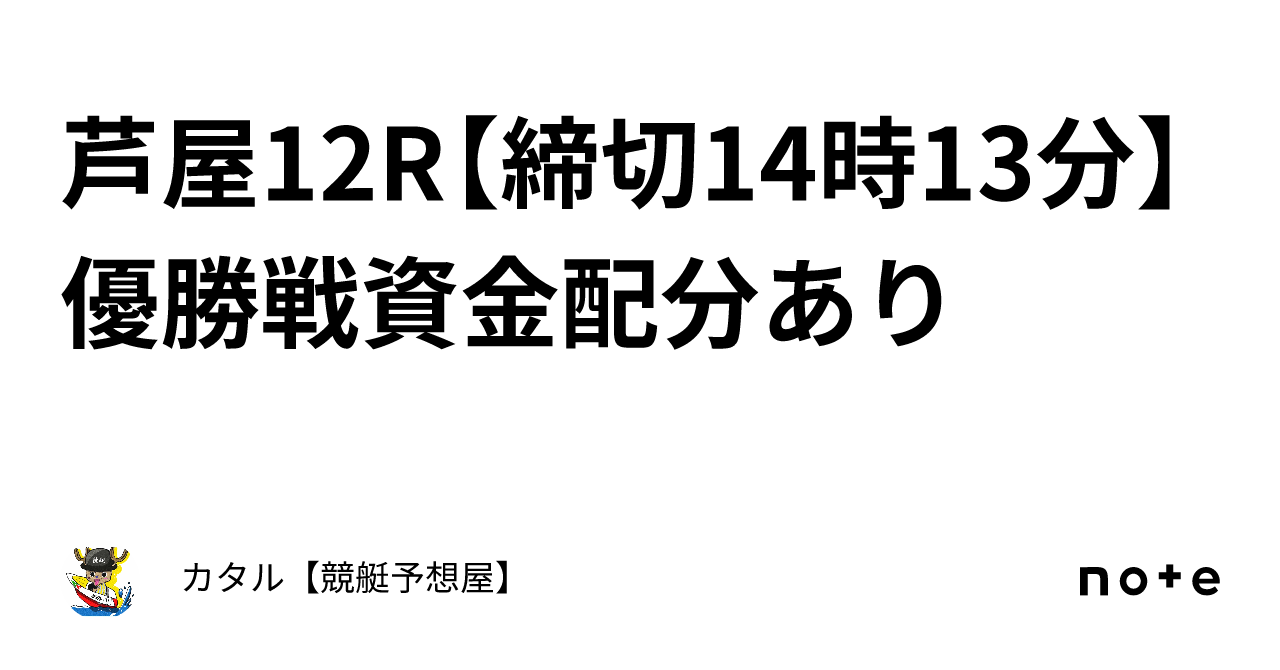 🔥🌐芦屋12R【締切14時13分】🔥🌐優勝戦🔥🌐資金配分あり｜カタル【競艇予想屋】