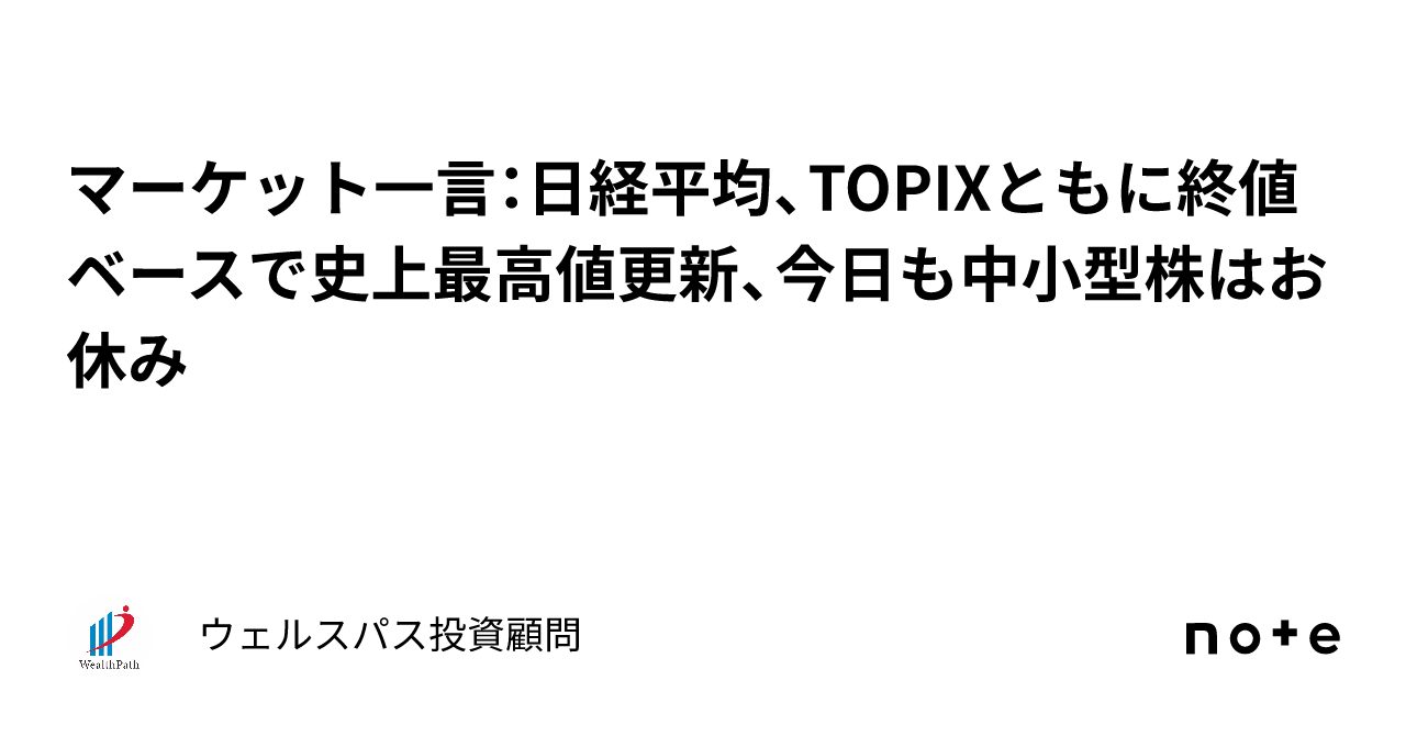 マーケット一言：日経平均、TOPIXともに終値ベースで史上最高値更新、今日も中小型株はお休み｜ウェルスパス投資顧問