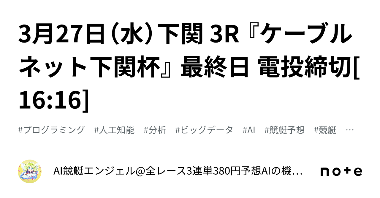 3月27日（水）下関 3R 『ケーブルネット下関杯』 最終日 電投締切[16:16]｜AI競艇エンジェル@全レース3連単380円予想 AIの機械学習で驚異の的中率＆回収率 フォロバ100