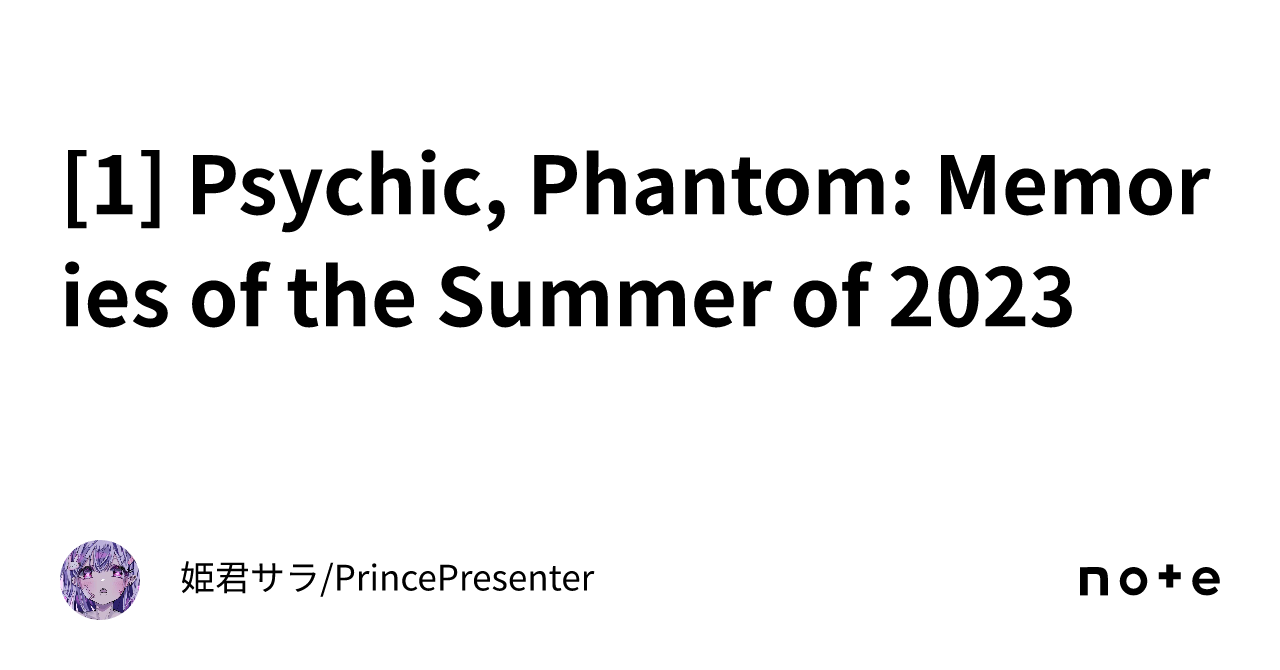 [1] Psychic, Phantom: Memories of the Summer of 2023｜姫君サラ/PrincePresenter