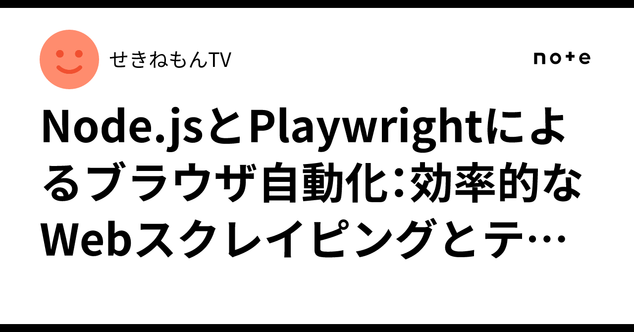 Node.jsとPlaywrightによるブラウザ自動化：効率的なWebスクレイピングとテストを実現する｜せきねもんTV