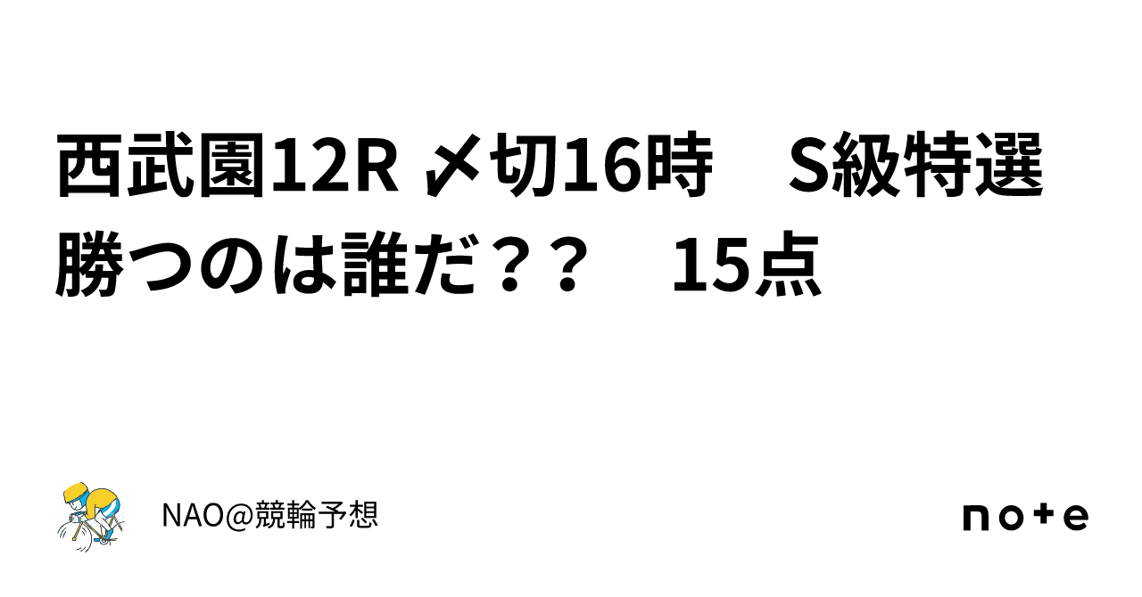 西武園12R 〆切16時 S級特選勝つのは誰だ？？ 15点｜NAO@競輪予想