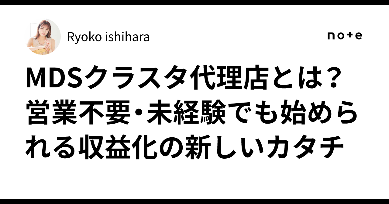 MDSクラスタ代理店とは？営業不要・未経験でも始められる収益化の新しいカタチ｜Ryoko ishihara