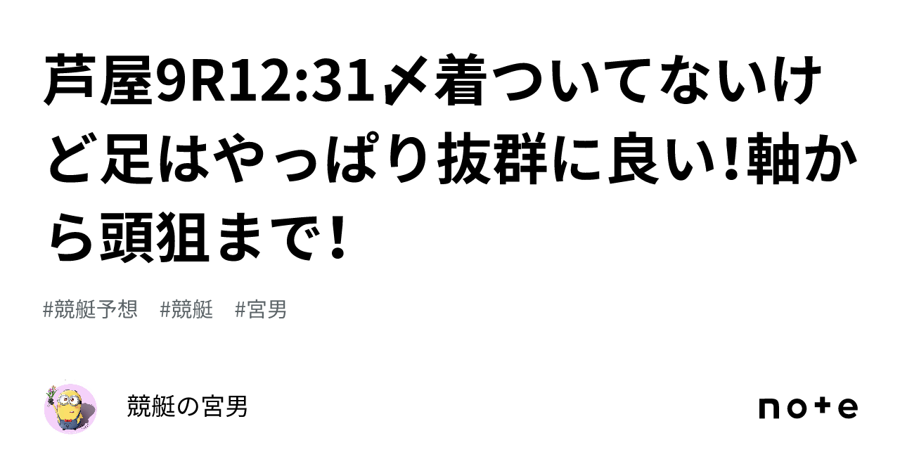 芦屋9R12:31〆着ついてないけど足はやっぱり抜群に良い！軸から頭狙まで！｜競艇の宮男