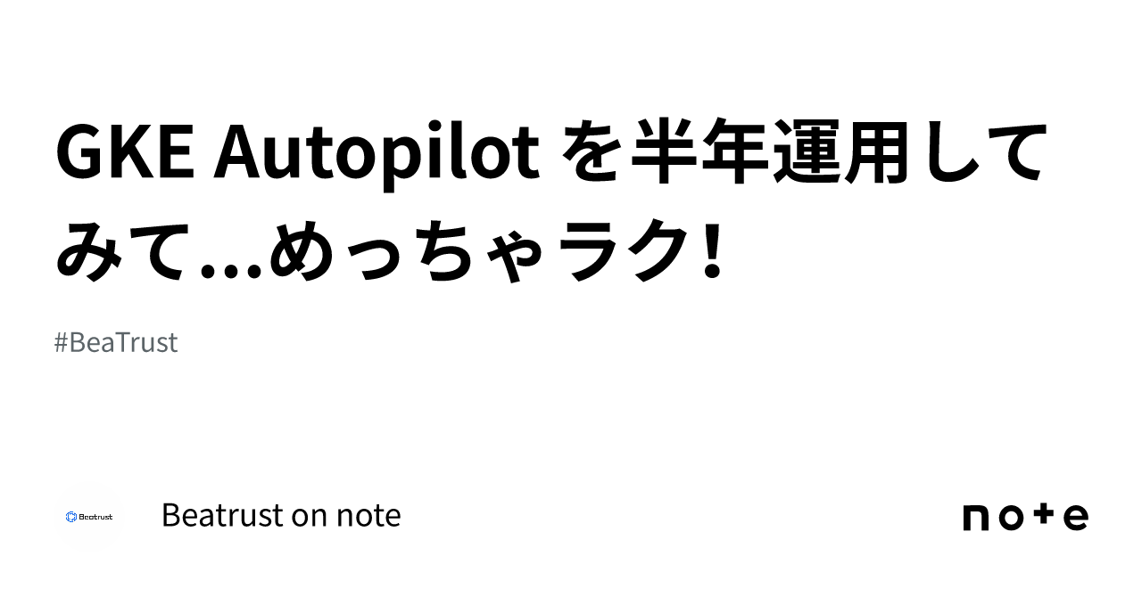 GKE Autopilot を半年運用してみて...めっちゃラク！｜Beatrust on note