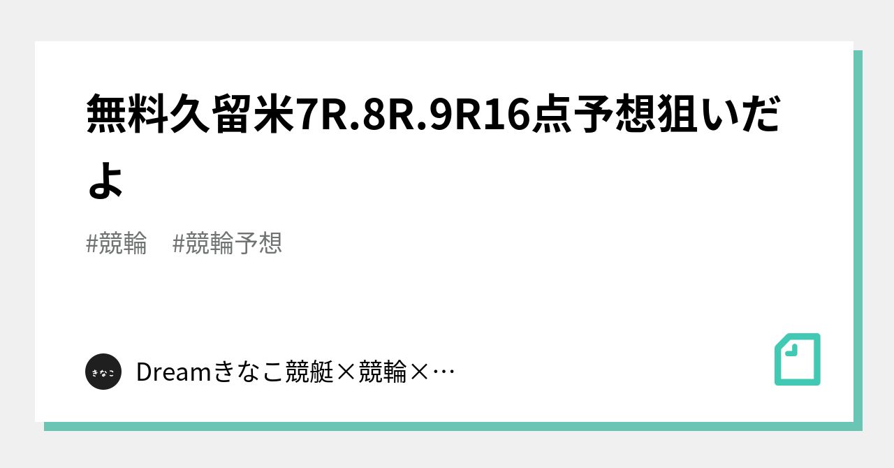🚴‍♀️無料久留米7R.8R.9R🚴‍♀️🔥16点予想🔥狙いだよ｜Dream🐹きなこ🐹競艇×競輪×競馬｜note
